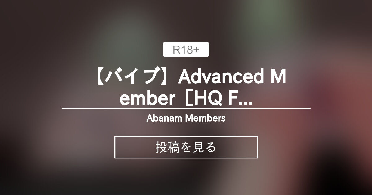 【バイブ】Advanced Member[HQ FULL ](10.0min)【連続絶頂】 - AbanaM Members (あばなM -AbanaM-)の投稿｜ファンティア[Fantia]