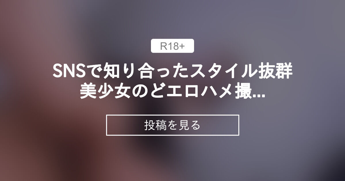 SNSで知り合ったスタイル抜群美少女のどエロハメ撮り③ - 天使級美少女のえちえち部屋 (アニコスTV！)の投稿｜ファンティア[Fantia]