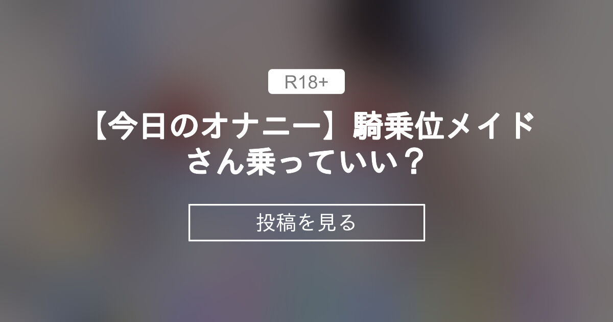 【素人】 【今日のオナニー】騎乗位メイドさん💓乗っていい？ - みみたんしこしこ🧡E65🧡ゲーム配信オトナ配信者 (みみ)の投稿｜ファンティア[Fantia]