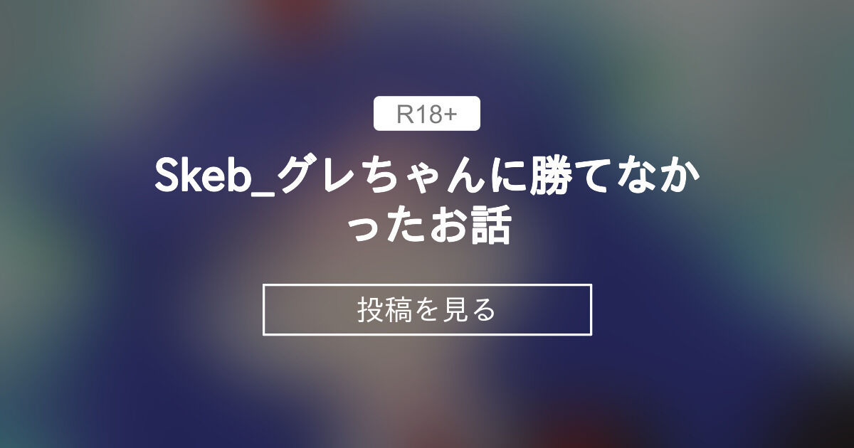 Skeb_グレちゃんに勝てなかったお話 - はせがわひらりーのファンティア (はせがわひらりー)の投稿｜ファンティア[Fantia]