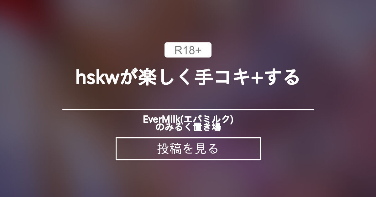 【mmd】 hskwが楽しく手コキ+する - EverMilk(エバミルク)のみるく置き場 (EverMilk)の投稿｜ファンティア[Fantia]