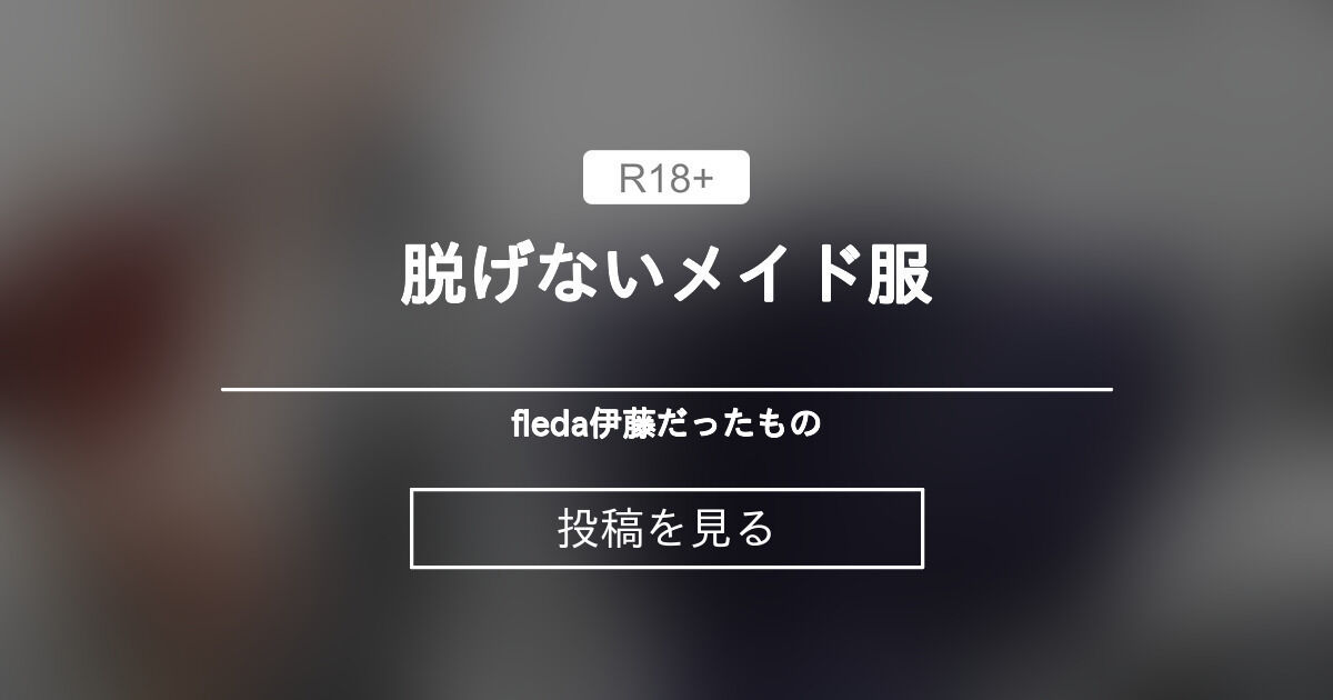 脱げないメイド服 - fleda伊藤だったもの (伊藤達哉)の投稿｜ファンティア[Fantia]