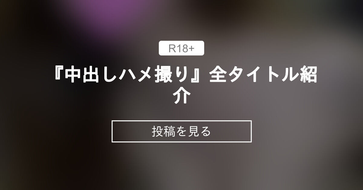 【中出し】 『中出しハメ撮り』全タイトル紹介 - 【毎日更新】ガチ素人の生ハメ中出し動画 (蜜のあわれ)の投稿｜ファンティア[Fantia]