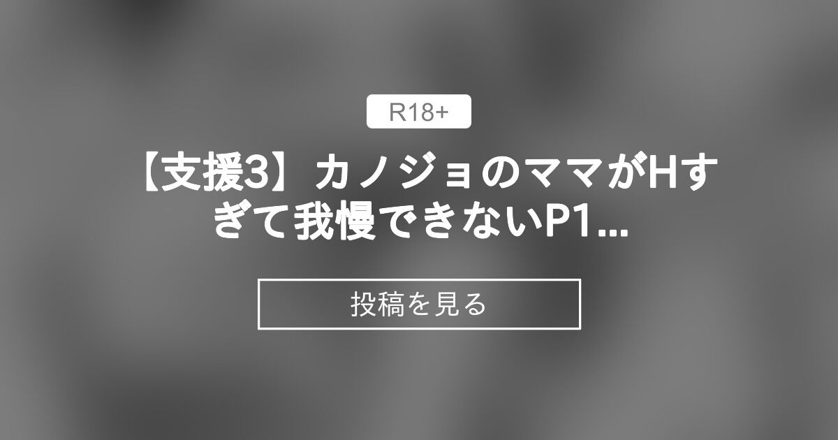 【支援3】 【支援3】カノジョのママがHすぎて我慢できないP19 - 流れもの (安堂流)の投稿｜ファンティア[Fantia]