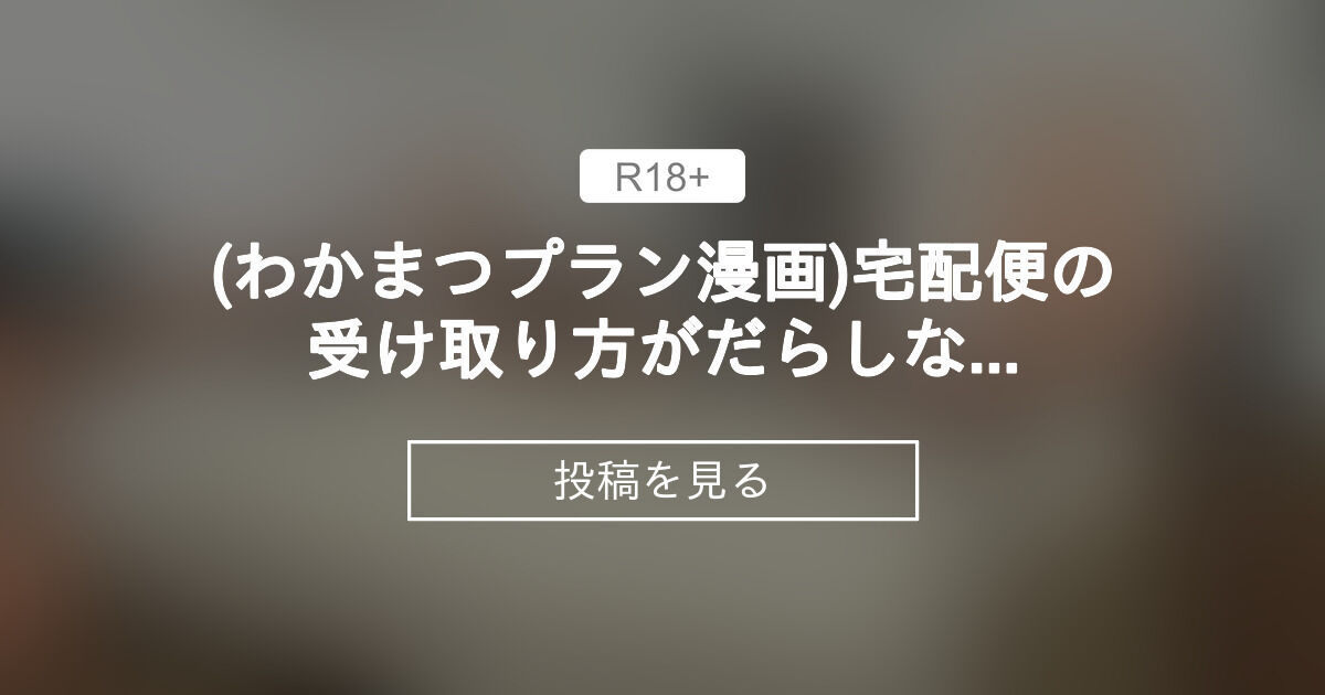 【r 18】 わかまつプラン漫画 宅配便の受け取り方がだらしなくなっていくolちゃん裏編 わかまつのファンティア わかまつ の投稿