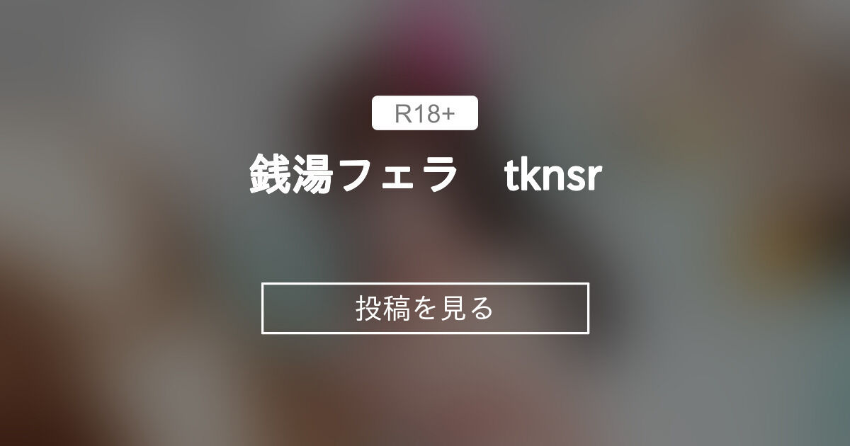 【tknsr】 銭湯フェラ tknsr - llyo (llyo)の投稿｜ファンティア[Fantia]