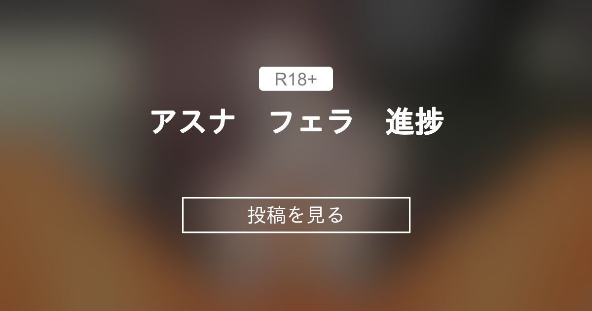 アスナ フェラ 進捗 - RIMの部屋 (RIM)の投稿｜ファンティア[Fantia]