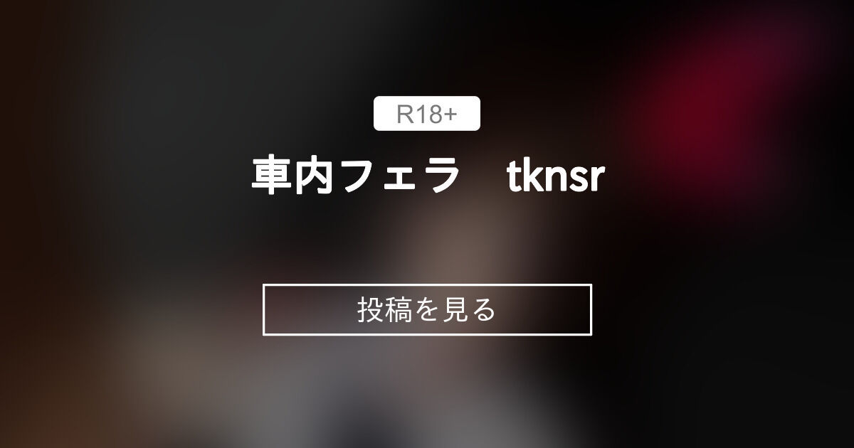 車内フェラ tknsr - llyo (llyo)の投稿｜ファンティア[Fantia]