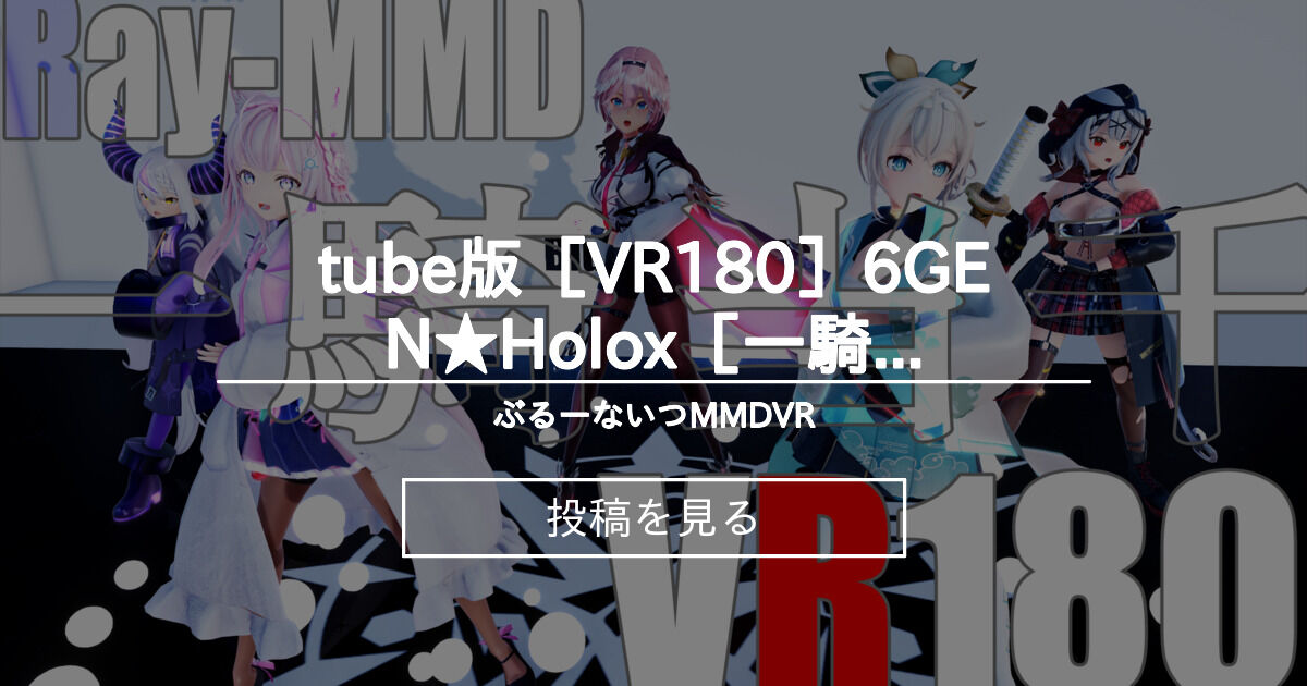 tube版[VR180]6GEN★Holox[一騎当千]6K版、MRパススルー版追加 - ぶるーないつMMDVR (ぶるーないつ)の投稿｜ファンティア[Fantia]