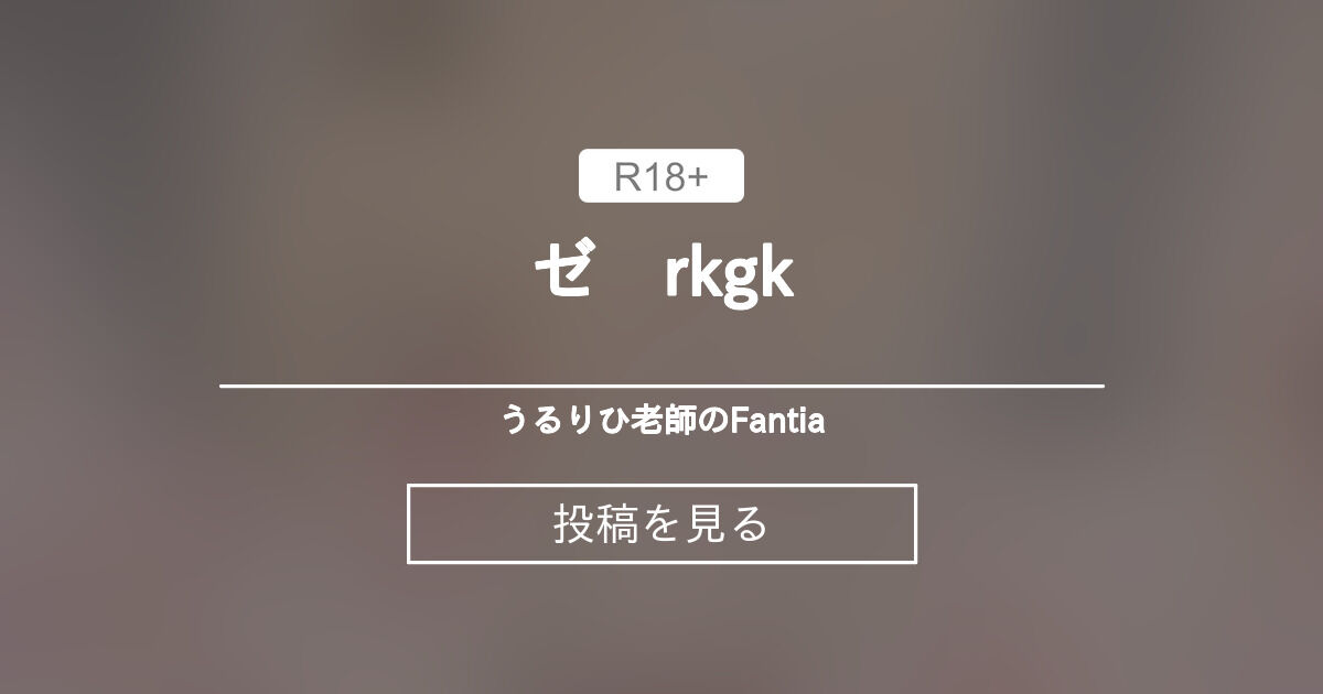 ゼ rkgk - うるりひ老師のFantia (うるりひ)の投稿｜ファンティア[Fantia]