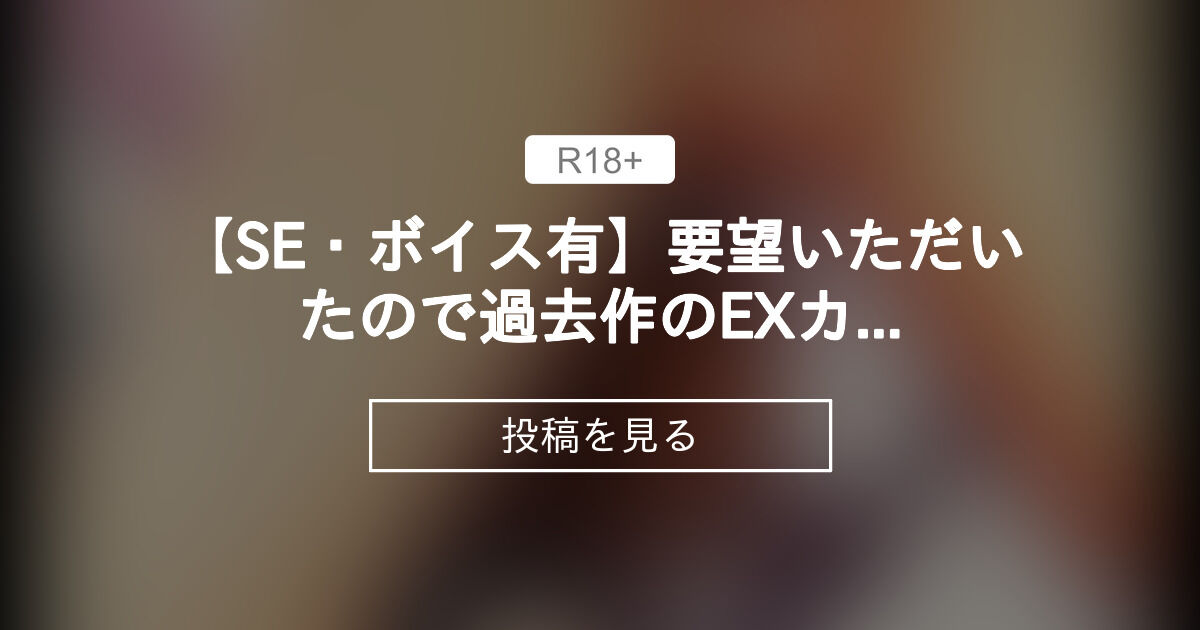 【R-18】 【SE・ボイス有】要望いただいたので過去作のEXカメラバージョン - ボイえろ Fantia支部 (震電)の投稿｜ファンティア[Fantia]