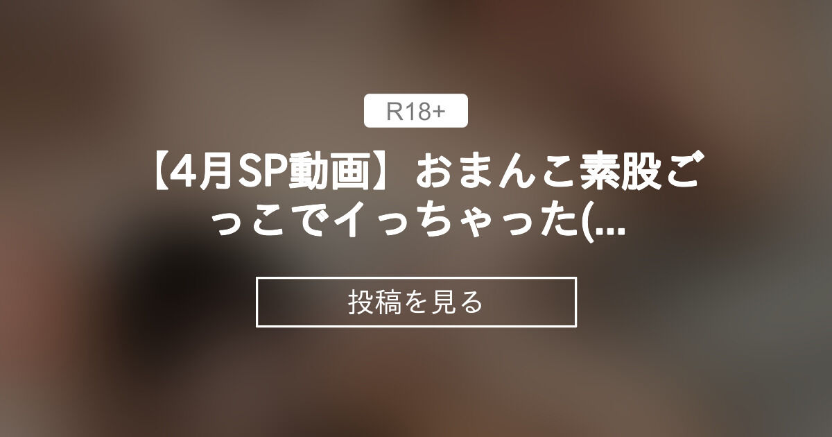 【4月SP動画】おまんこ素股ごっこでイっちゃった💦(2分13秒)💎 - えっちなおてつだい (かのん ️ ️ ️)の投稿｜ファンティア[Fantia]