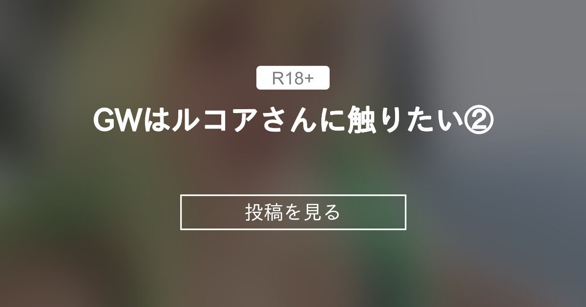 GWはルコアさんに触りたい ️② - ORISK解放部隊 (ORISK)の投稿｜ファンティア[Fantia]