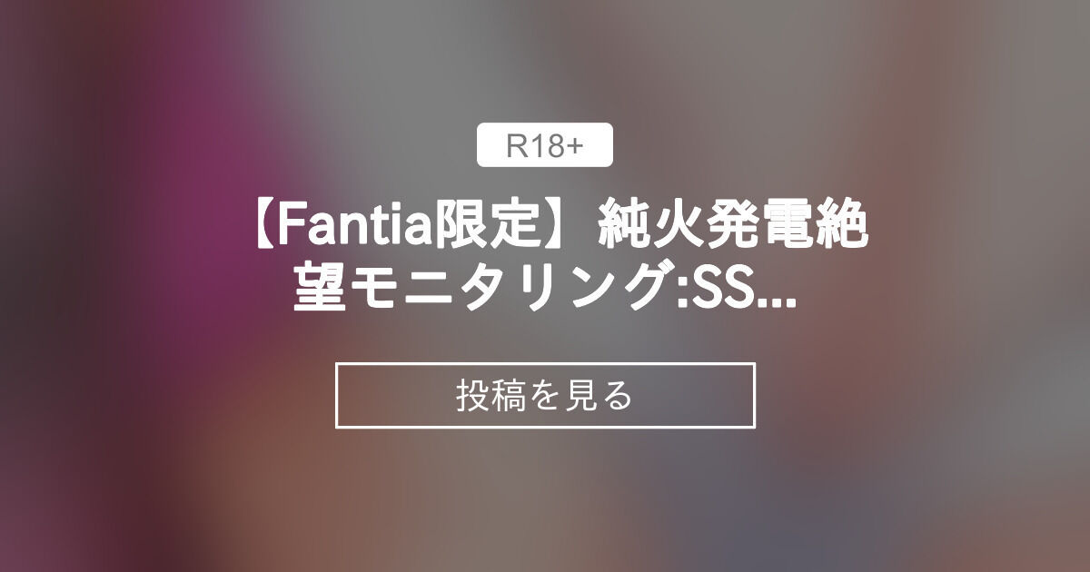 【爆乳】 【Fantia限定】純火発電♡絶望モニタリング:SSアプデ - エイト・ワールドのファンクラブ (えいと∞)の投稿｜ファンティア[Fantia]