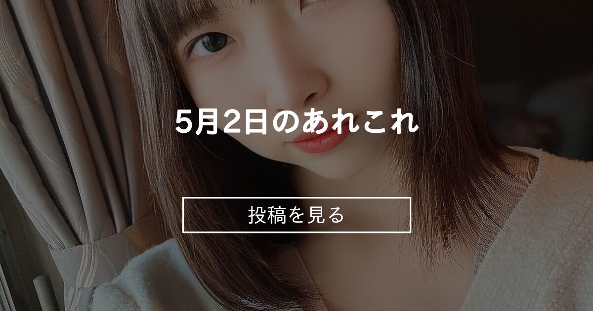 5月2日のあれこれ - 愛乃あい菜のファンクラブ (愛乃あい菜)の投稿｜ファンティア[Fantia]