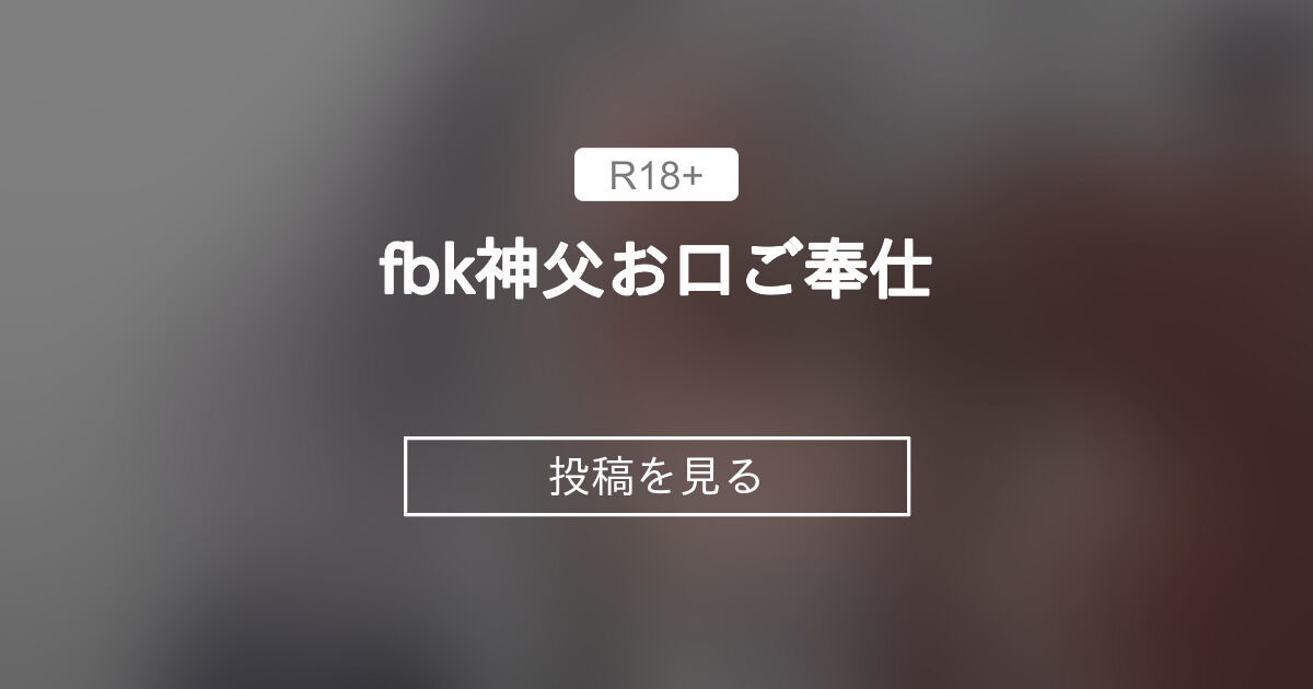 【R-18】 fbk神父お口ご奉仕 - いなたいFantia (イナタイ/R-18)の投稿｜ファンティア[Fantia]