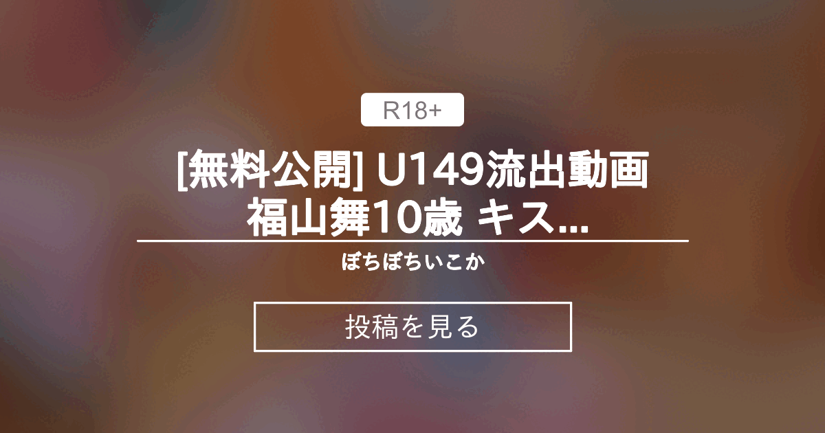 【U149流出動画】 [無料公開] U149流出動画 福山舞10歳 キス/フェラ/セックス - ぼちぼちいこか (たっく)の投稿｜ファンティア[Fantia]