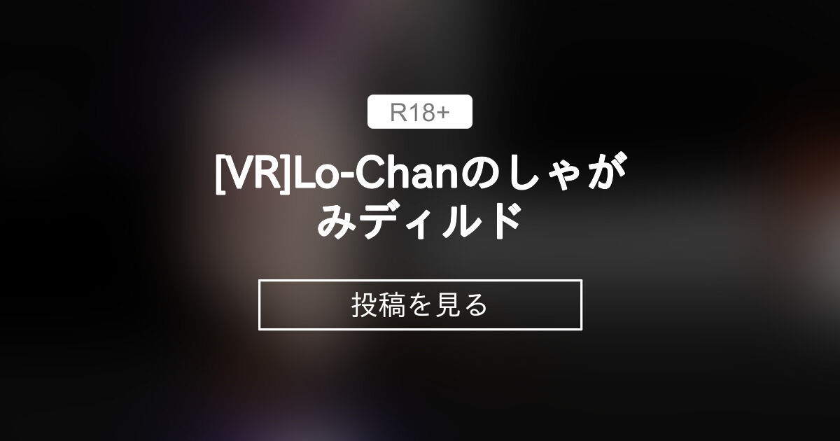 【VR】 [VR]Lo-Chanのしゃがみディルド - FacePlan VR (FacePlan)の投稿｜ファンティア[Fantia]