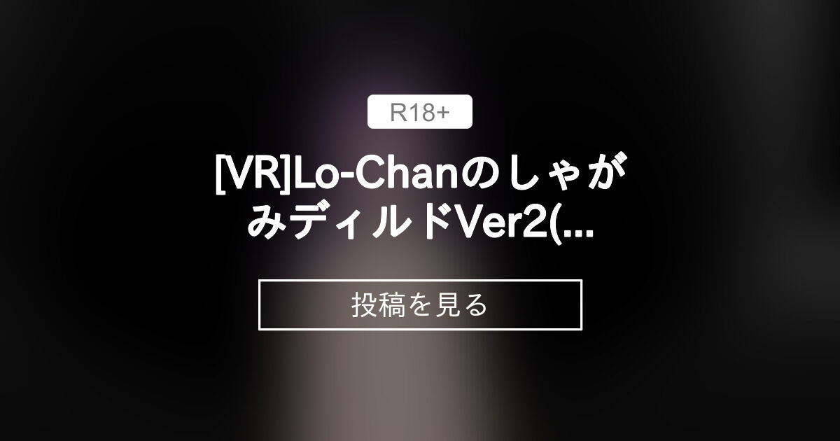 【VR】 [VR]Lo-ChanのしゃがみディルドVer2(カメラ上) - FacePlan(VR) (FacePlan)の投稿｜ファンティア[Fantia]