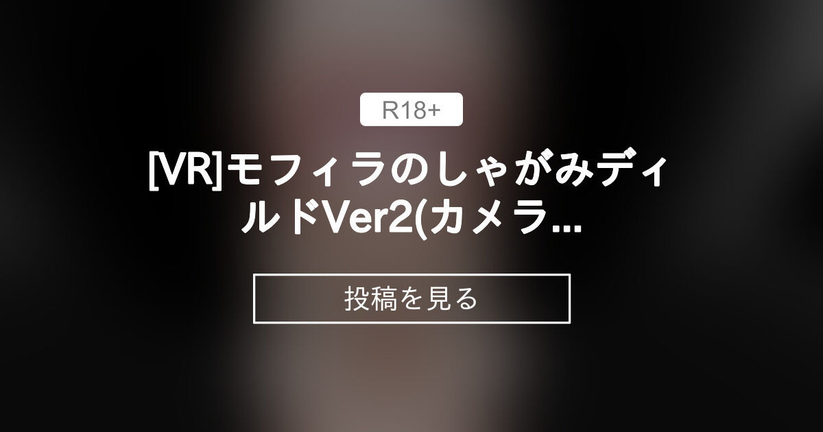 【VR】 [VR]モフィラのしゃがみディルドVer2(カメラ上) - FacePlan(VR) (FacePlan)の投稿｜ファンティア[Fantia]