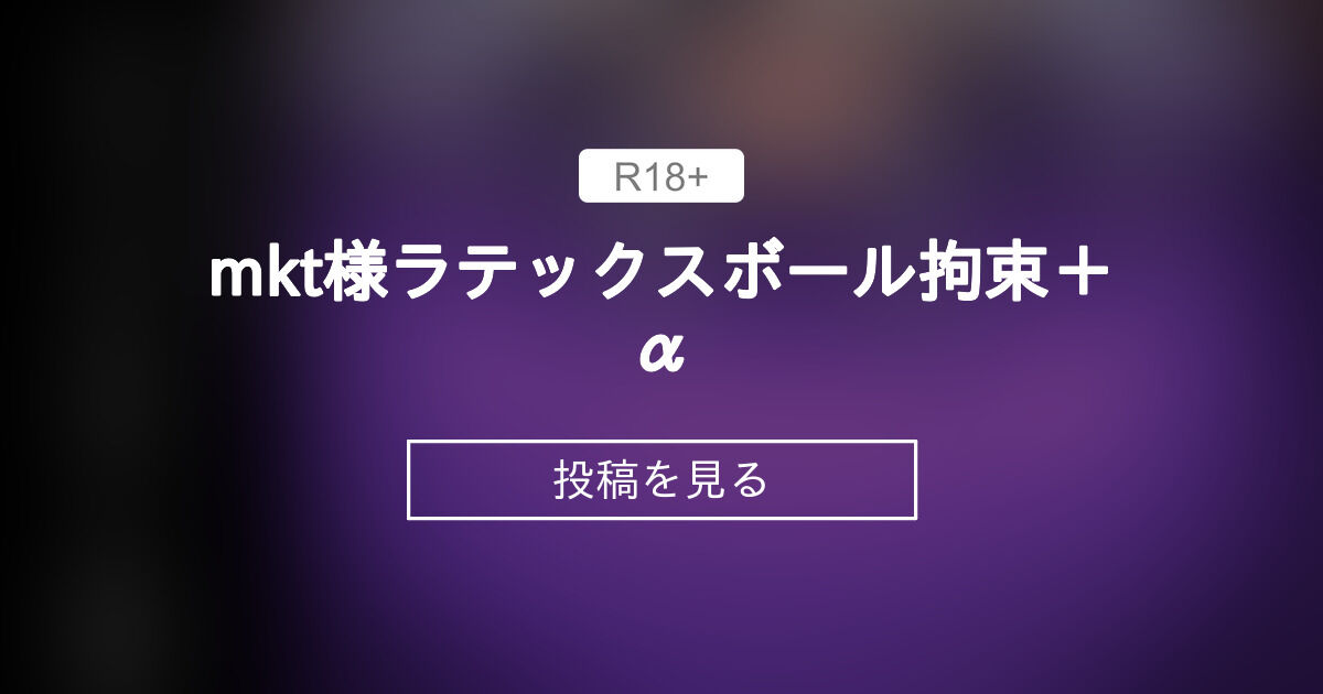 【特殊性癖】 mkt様ラテックスボール拘束＋α - 映月ナイン (さなみのすけ)の投稿｜ファンティア[Fantia]