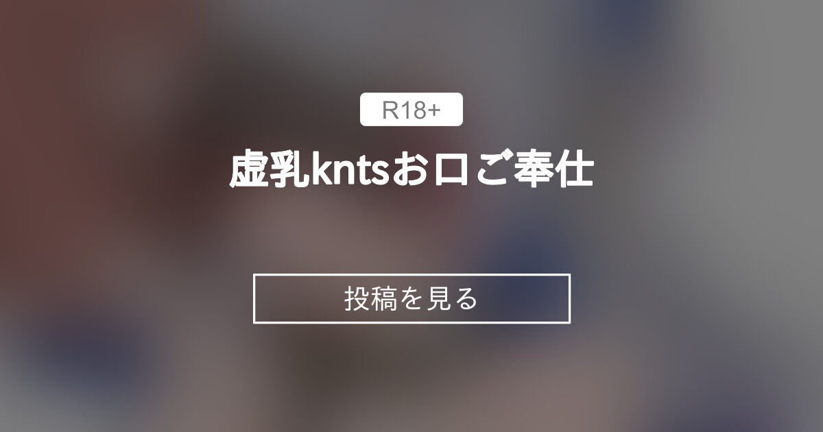 【R-18】 虚乳kntsお口ご奉仕 - いなたい (いなたい/R-18)の投稿｜ファンティア[Fantia]