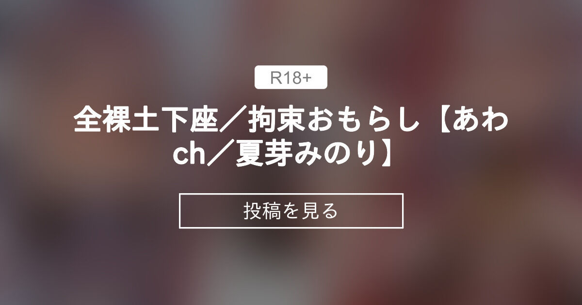 【R-18】 全裸土下座／拘束おもらし【あわch／夏芽みのり】 - 電脳ちょこれーと／あわch (AwA)の投稿｜ファンティア[Fantia]