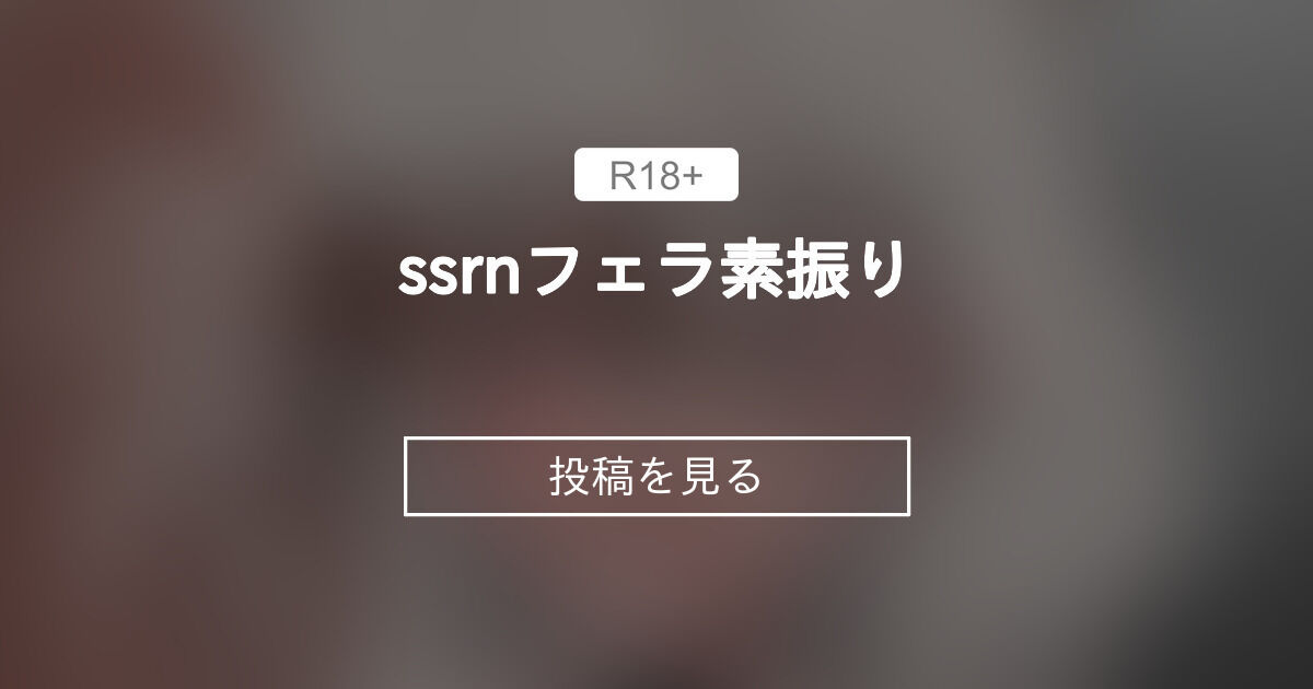 【R-18】 ssrnフェラ素振り - いなたいFantia (イナタイ/R-18)の投稿｜ファンティア[Fantia]