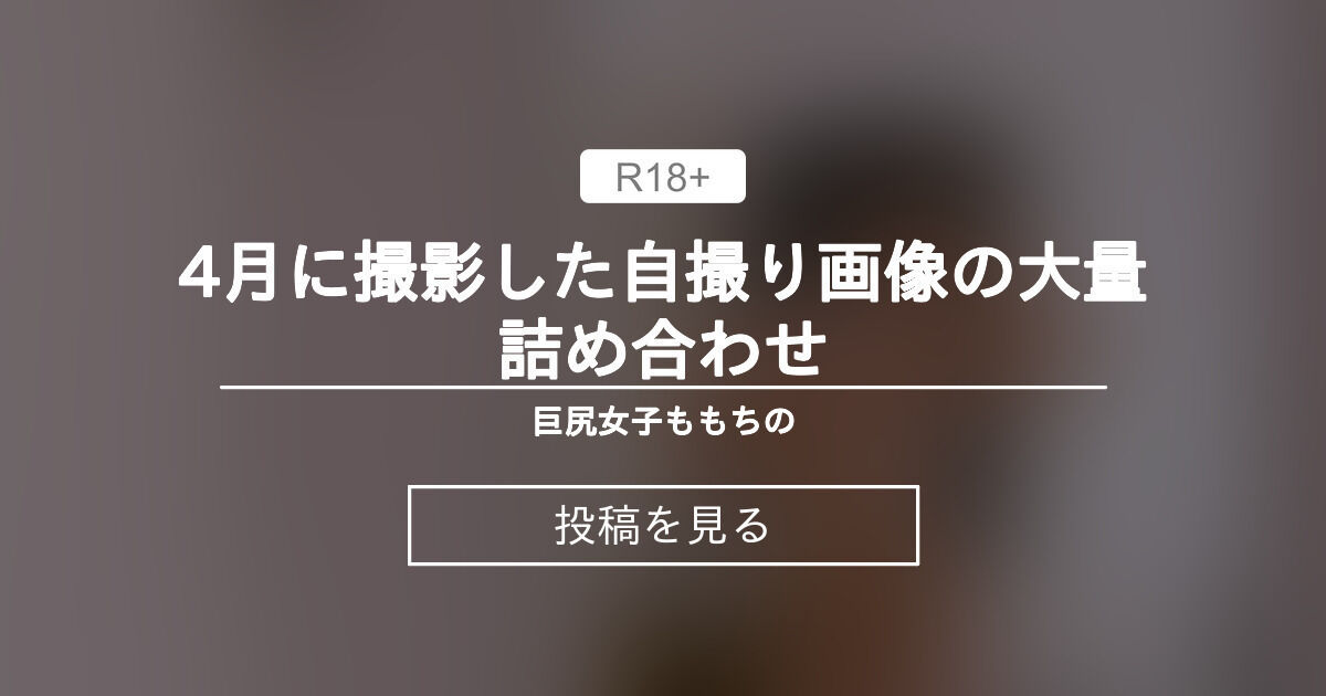 【2023】 📸4月に撮影した自撮り画像の大量詰め合わせ - 🍑巨尻女子ももちの🍑 (🍑ももちの🍑)の投稿｜ファンティア[Fantia]