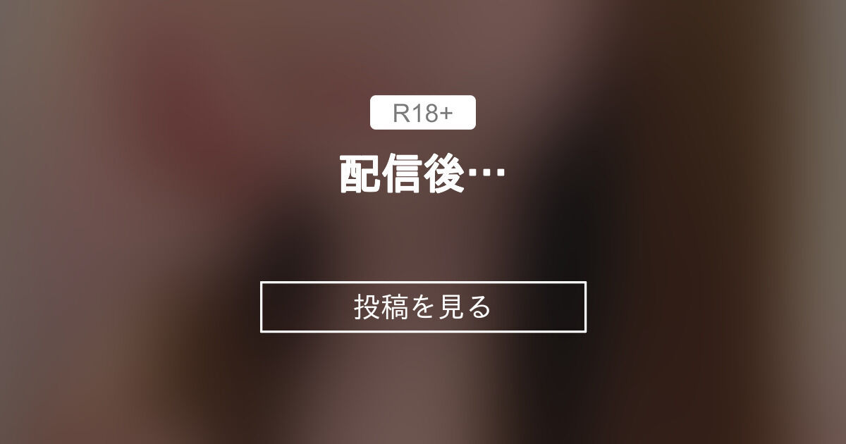 配信後… ️ - Megumi Secret Base (aisakamegumi)の投稿｜ファンティア[Fantia]