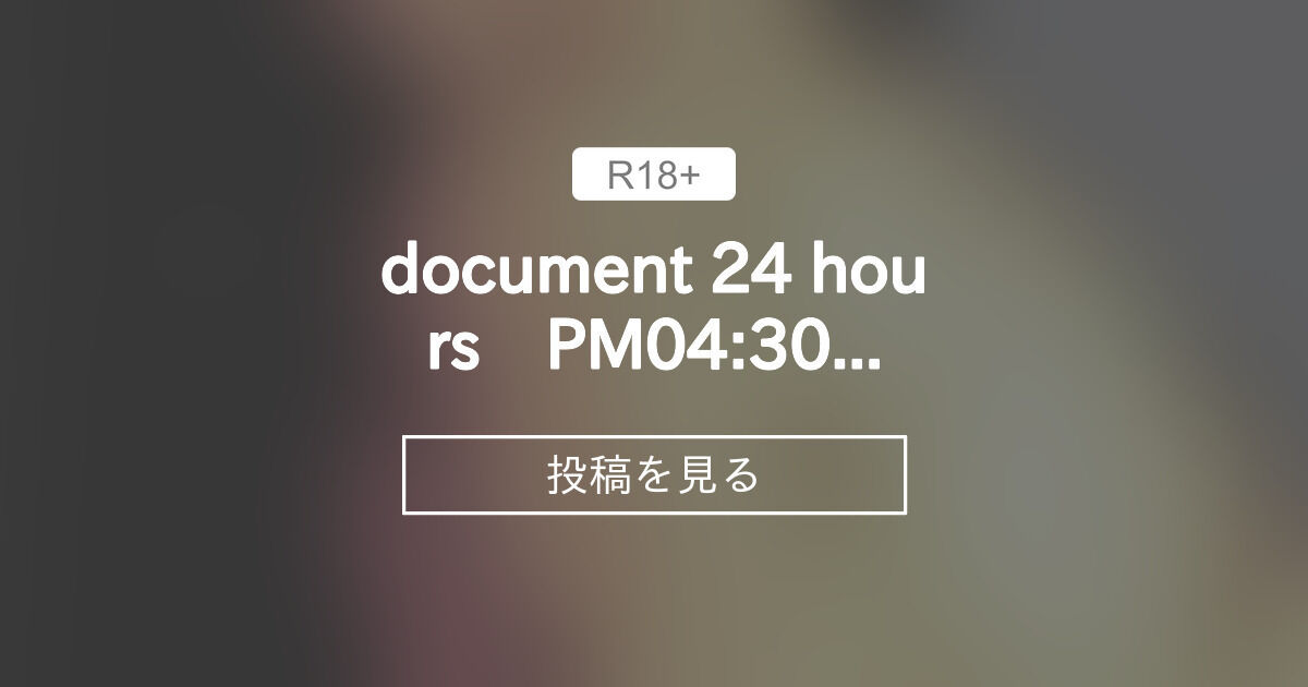 document 24 hours PM04:30～11:00 - UNKNOWN (UNKNOWN)の投稿｜ファンティア[Fantia]