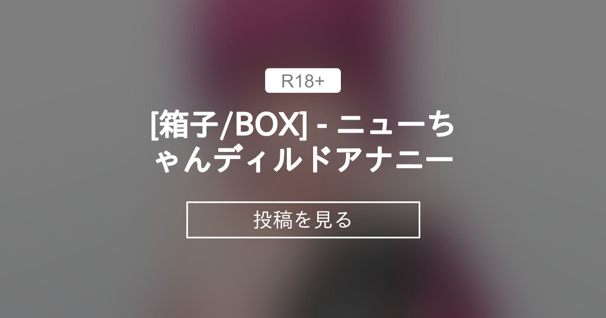[箱子/BOX] - ニューちゃんディルドアナニー - LK|Fantia (LK)の投稿｜ファンティア[Fantia]
