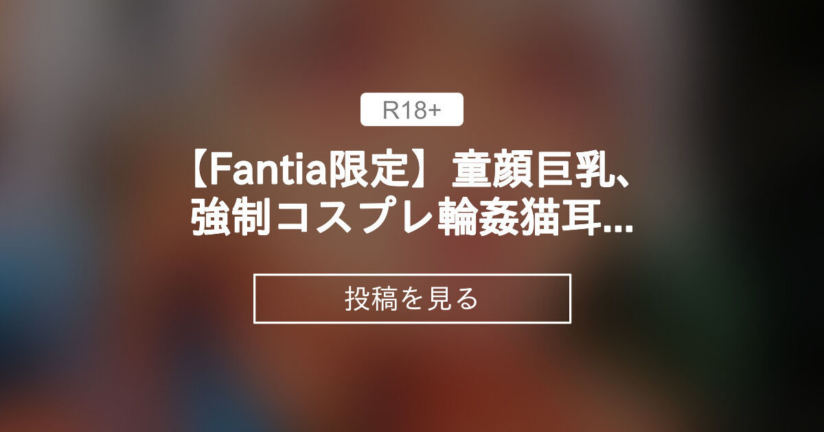 【爆乳】 【Fantia限定】童顔巨乳、〇〇コスプレ〇〇♡猫耳九十九 - エイト・ワールドのファンクラブ (えいと∞)の投稿｜ファンティア[Fantia]