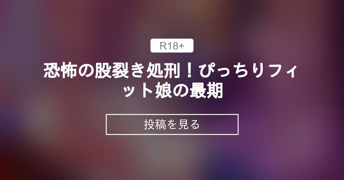 【オリジナル】 恐怖の股裂き処刑！ぴっちりフィット娘の最期 - クチナシ館 (Kisirian)の投稿｜ファンティア[Fantia]