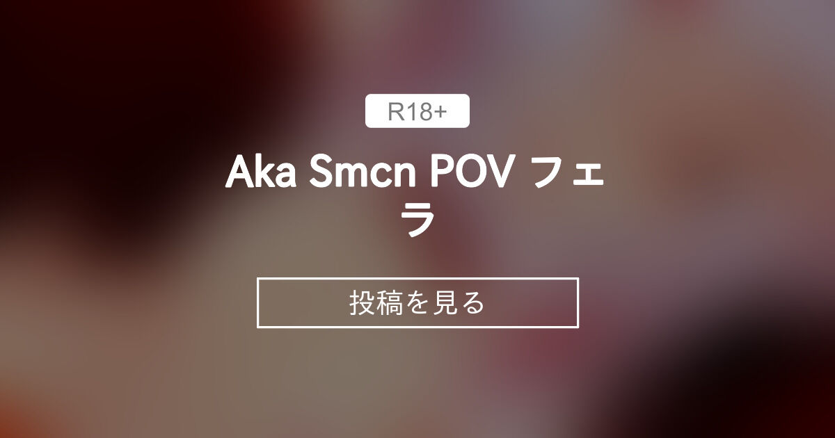 Aka Smcn POV フェラ - しれしれ (siresire)の投稿｜ファンティア[Fantia]