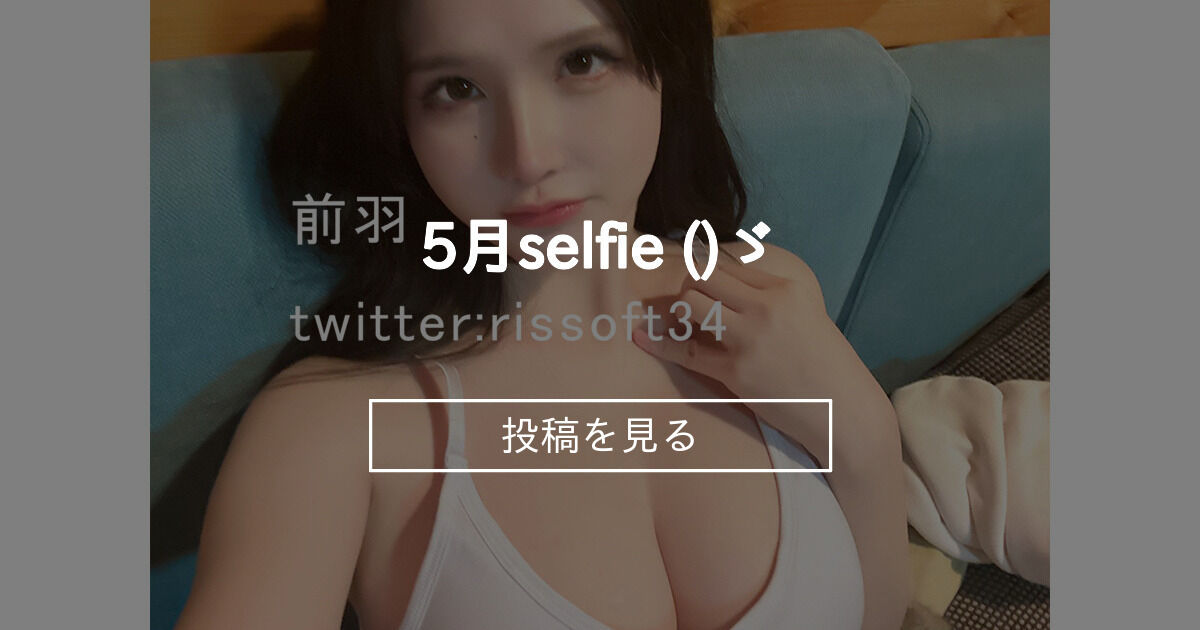 5月selfie (≧∀≦)ゞ - 前羽しファンクラブ (Rissoftし)の投稿｜ファンティア[Fantia]