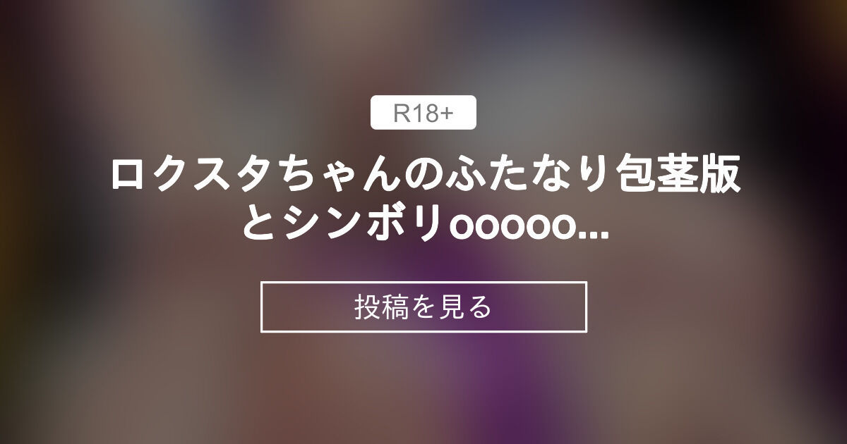 ロクスタちゃんのふたなり包茎版とシンボリoooooの部分公開！ - URA Rh-s ULTRA FANTIA版 (URA 速位人矢)の投稿｜ファンティア[Fantia]