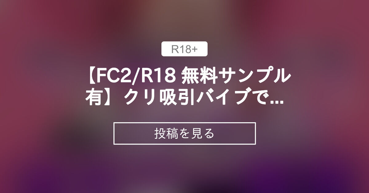 【R18】 【FC2/R18 無料サンプル有】クリ吸引バイブで連続イキまくりオナニー実演 - シスター・アンのお仕置き部屋♡ (Angelica アンジェリカ【H.LIVE】)の投稿｜ファン ...