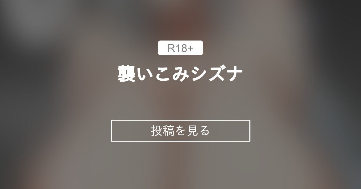 襲いこみシズナ - テフルの部屋 (テフル🔞)の投稿｜ファンティア[Fantia]