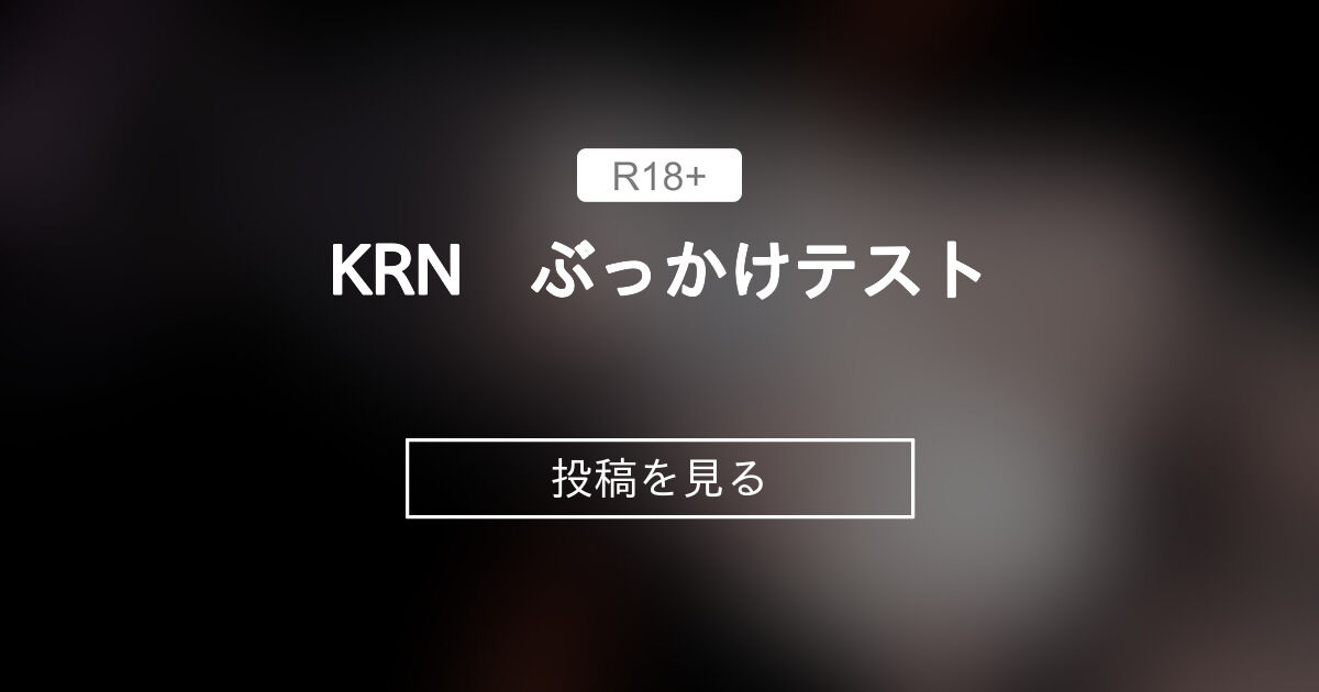KRN ぶっかけテスト - R18動画保管庫：Movie storage (虹色揚羽)の投稿｜ファンティア[Fantia]