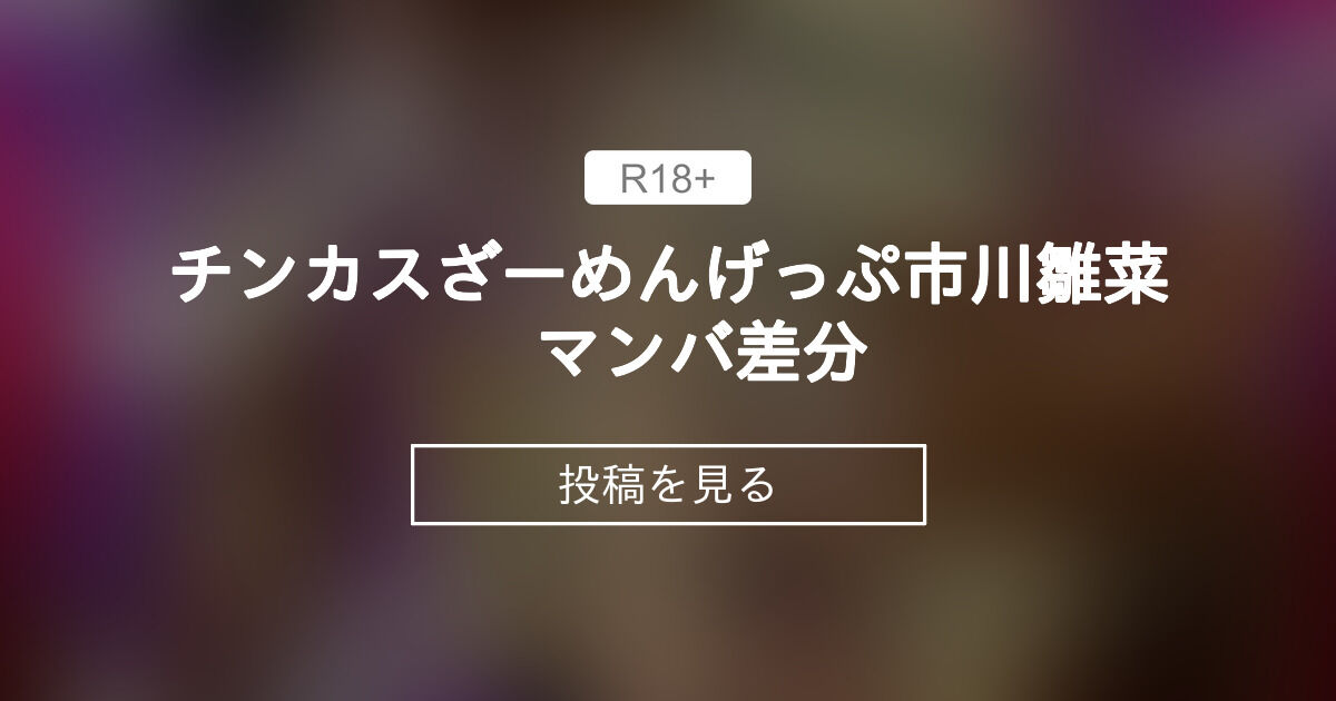 チンカスざーめんげっぷ市川雛菜 マンバ差分 - 純愛お下品変態チャンネル (ふたなrion)の投稿｜ファンティア[Fantia]