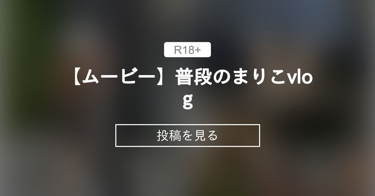 【ムービー】普段のまりこvlog - 引退間近のお姉さん💛 (お姉さん)の投稿｜ファンティア[Fantia]