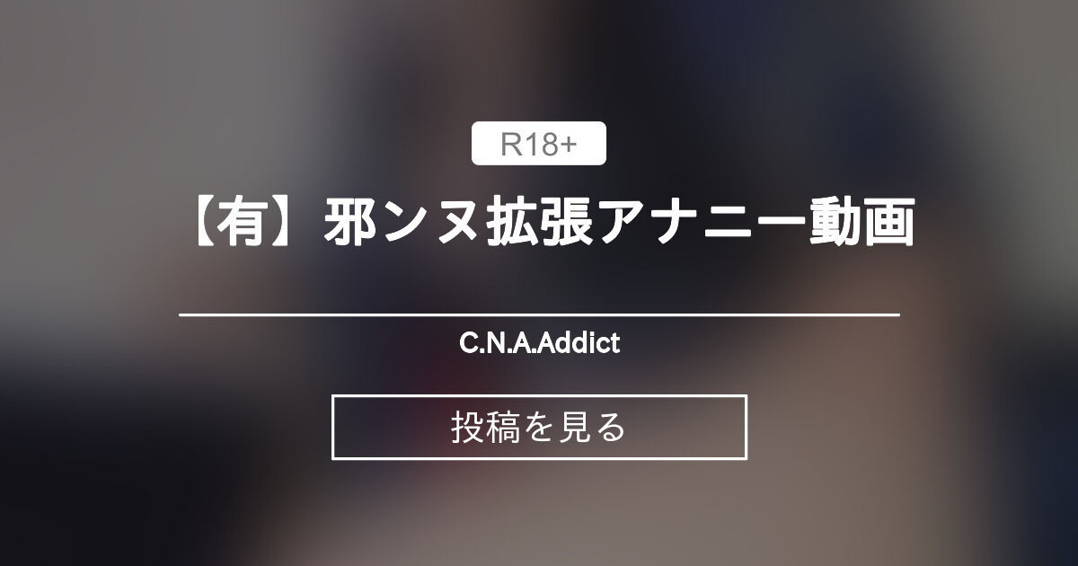 【有】邪ンヌ♂拡張アナニー動画 - C.N.A.Addict (九条)の投稿｜ファンティア[Fantia]