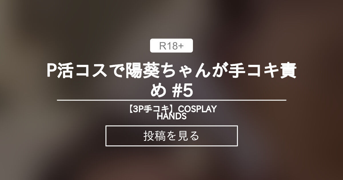 P活コスで陽葵ちゃんが手コキ責め #5 - 【3P手コキ】COSPLAY HANDS (コスプレハンズ)の投稿｜ファンティア[Fantia]