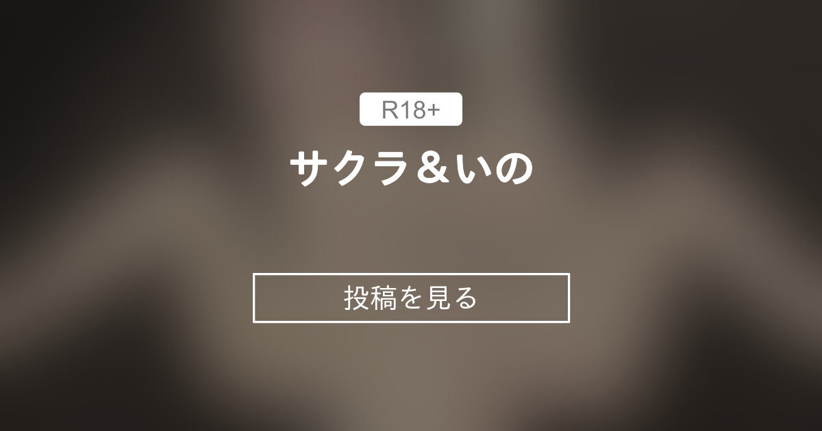【R-18】 サクラ＆いの - omusubiのファンクラブ (omusubi)の投稿｜ファンティア[Fantia]