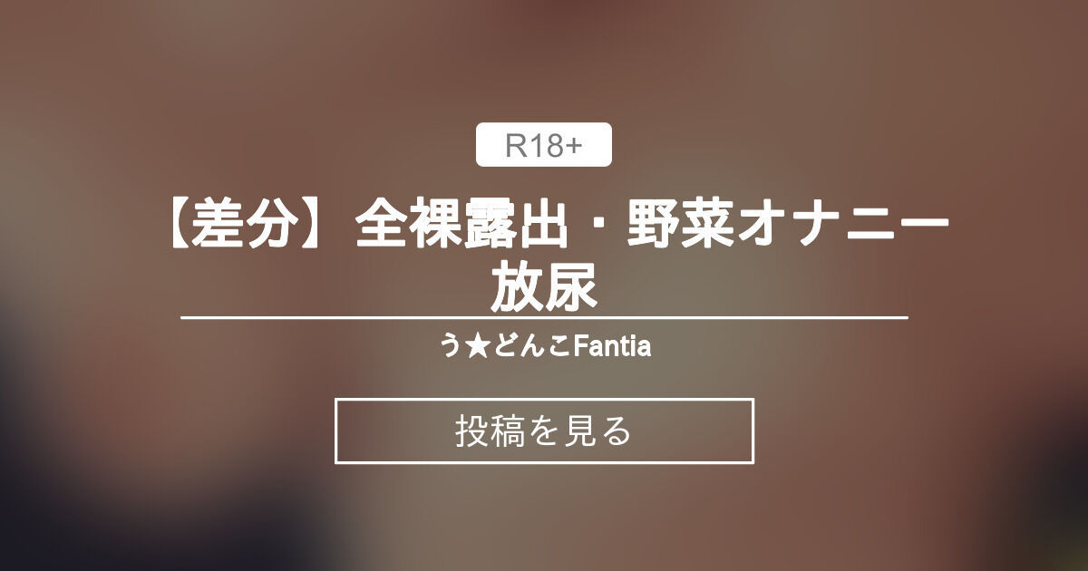 【高画質＆差分】 【差分】全裸露出・野菜オナニー放尿 - う★どんこFantia (う★どんこ)の投稿｜ファンティア[Fantia]