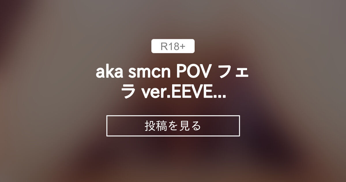 aka smcn POV フェラ ver.EEVEE - しれしれ (siresire)の投稿｜ファンティア[Fantia]