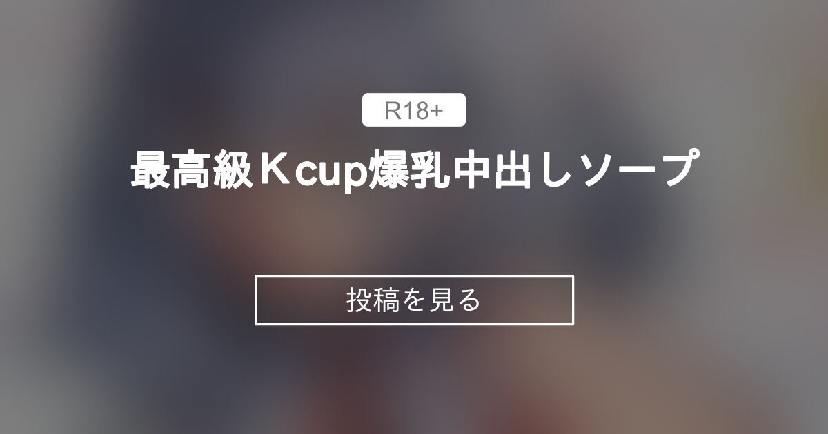 【AVパッケージ】 最高級Kcup爆乳中出しソープ - スタジオみずよーかんFantia (東戸塚らいすた)の投稿｜ファンティア[Fantia]