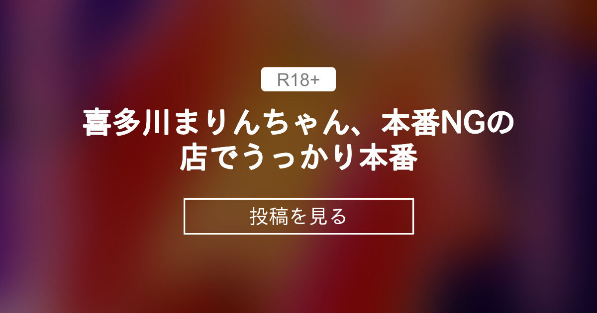 喜多川まりんちゃん、本番NGの店でうっかり本番♡ - まろファンクラブ (まろ)の投稿｜ファンティア[Fantia]