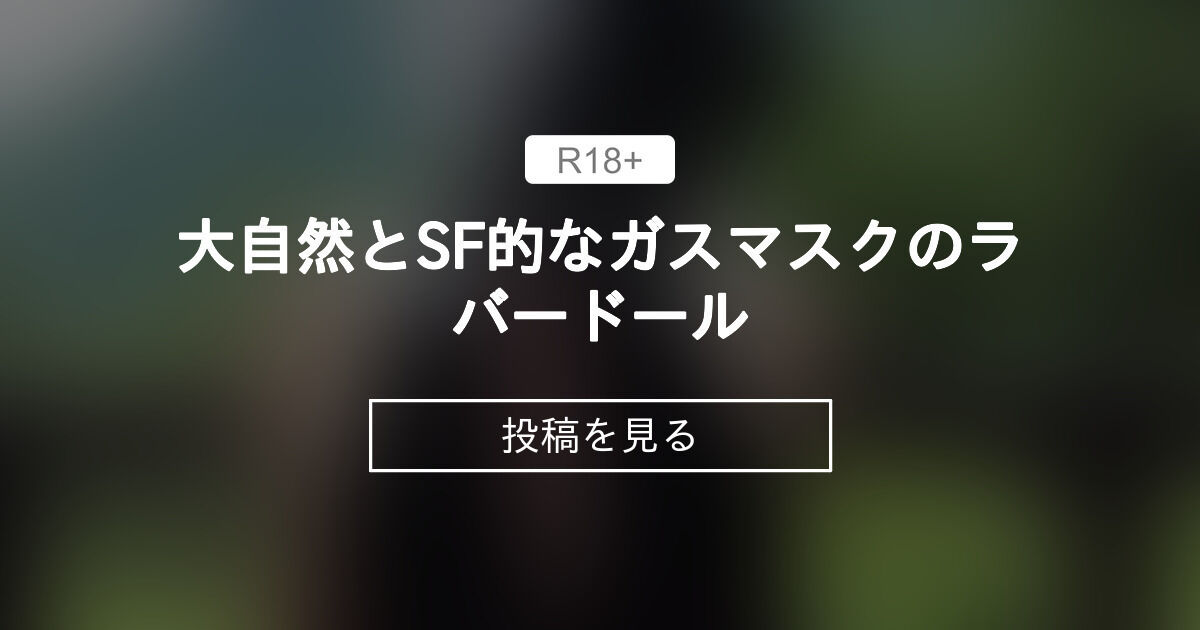 【ラバー】 大自然とSF的なガスマスクのラバードール♡ - siron_latex (siron_latex)の投稿｜ファンティア[Fantia]